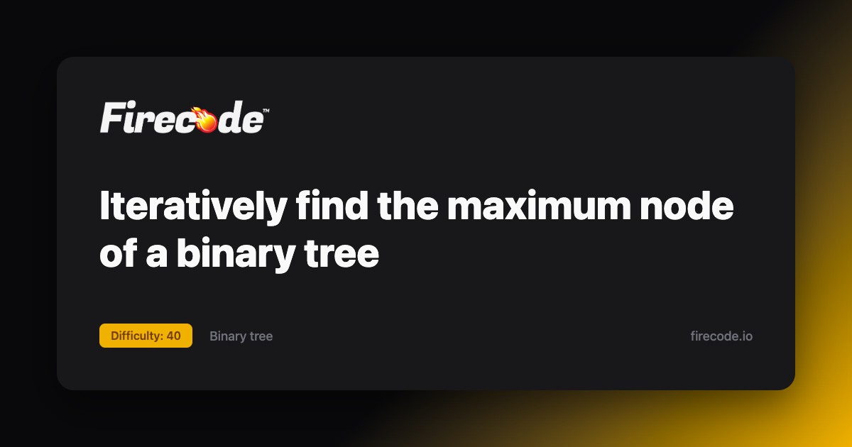 Iteratively find the maximum node of a binary tree - | Firecode